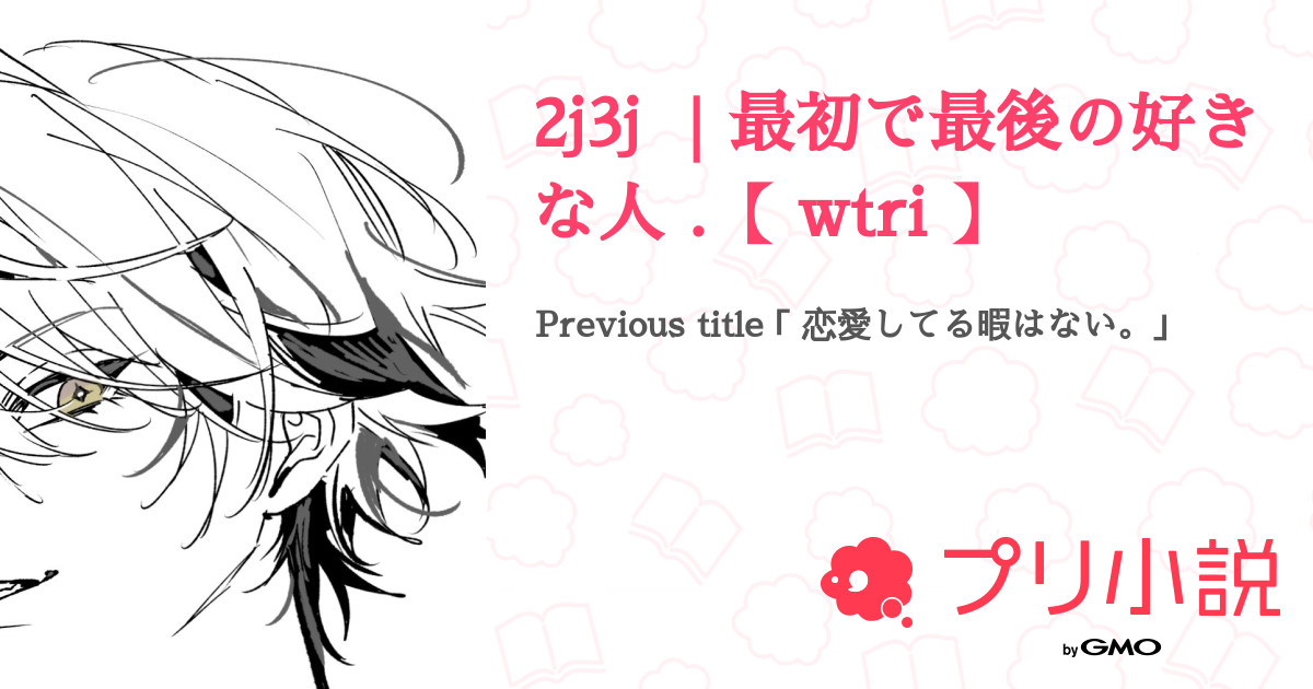 第50話：39.（2j3j ｜最初で最後の好きな人 .【 wtri 】）｜無料スマホ夢小説ならプリ小説 byGMO